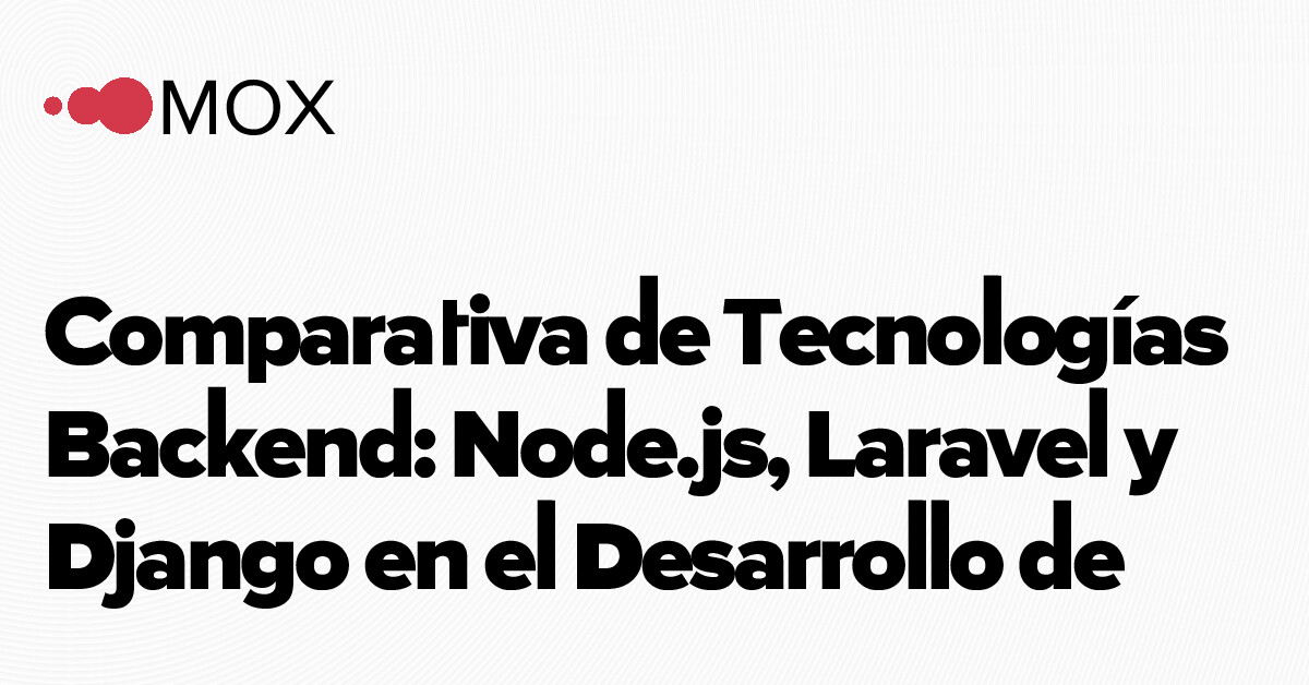 MOX - Comparativa de Tecnologías Backend: Node.js, Laravel y Django en el Desarrollo de APIs