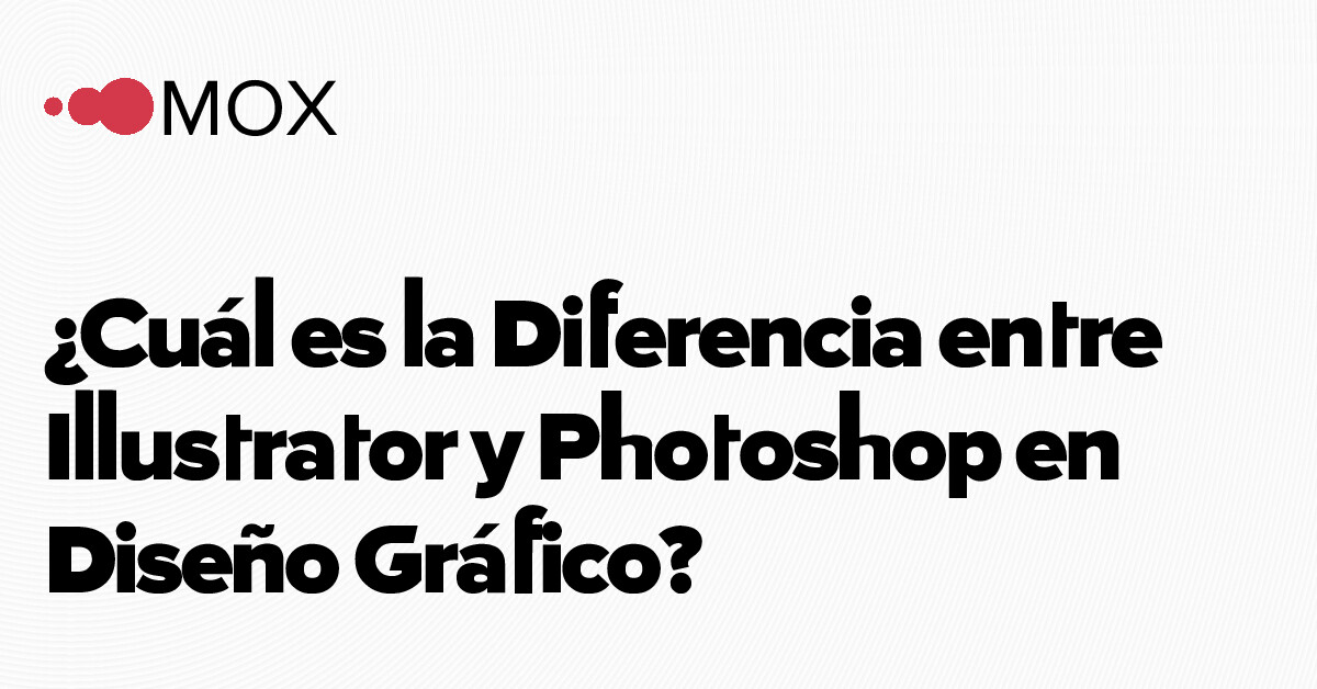 MOX - ¿Cuál es la Diferencia entre Illustrator y Photoshop en Diseño ...