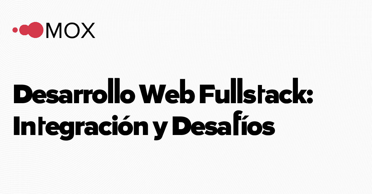 MOX - Desarrollo Web Fullstack: Integración y Desafíos
