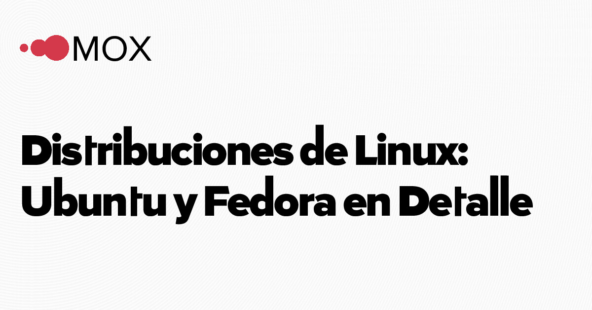 MOX - Distribuciones de Linux: Ubuntu y Fedora en Detalle