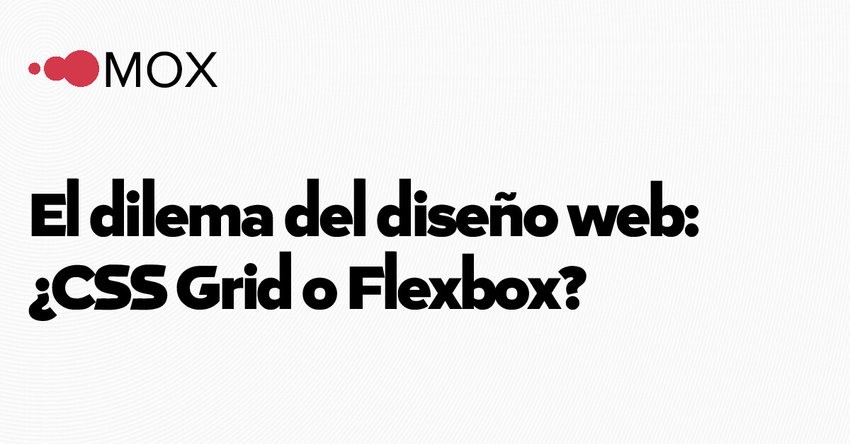 MOX - El dilema del diseño web: ¿CSS Grid o Flexbox?