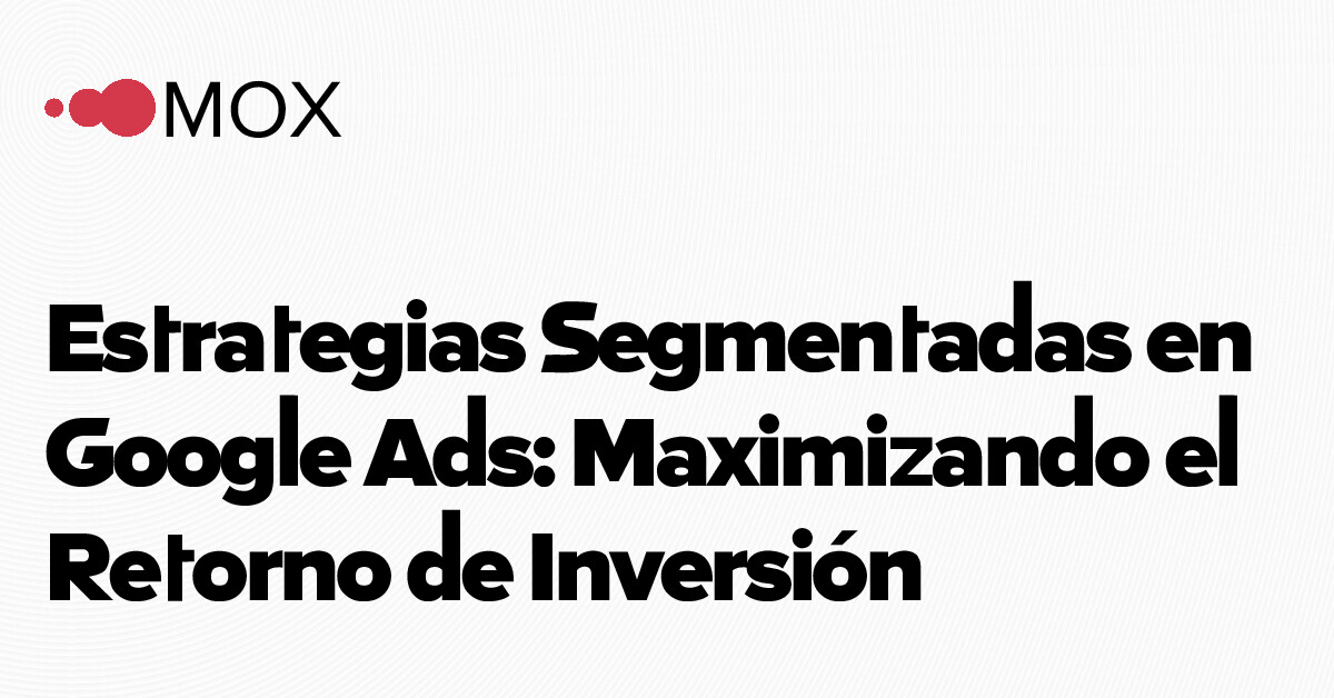 Estrategias Segmentadas en Google Ads: Maximizando el Retorno de… - MOX