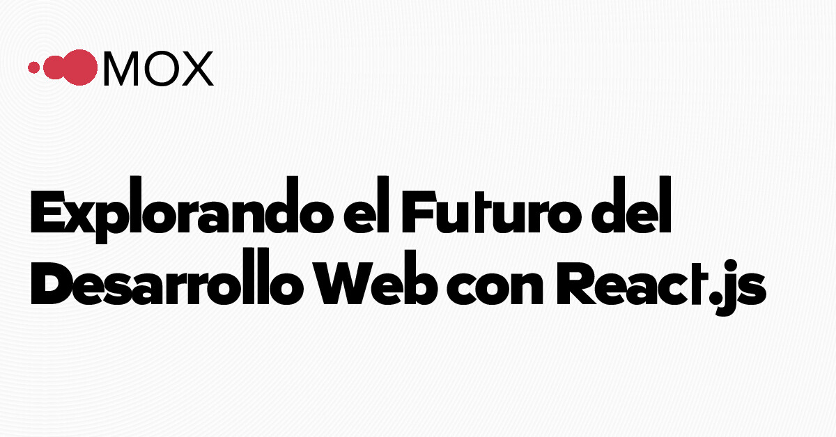 Explorando el Futuro del Desarrollo Web con React.js - MOX