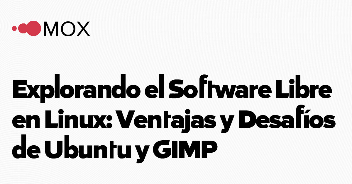 MOX - Explorando el Software Libre en Linux: Ventajas y Desafíos de ...