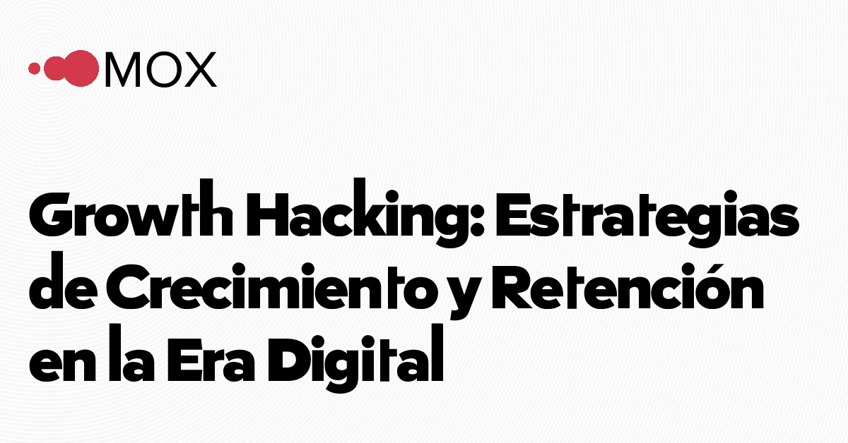 MOX - Growth Hacking: Estrategias de Crecimiento y Retención en la Era ...