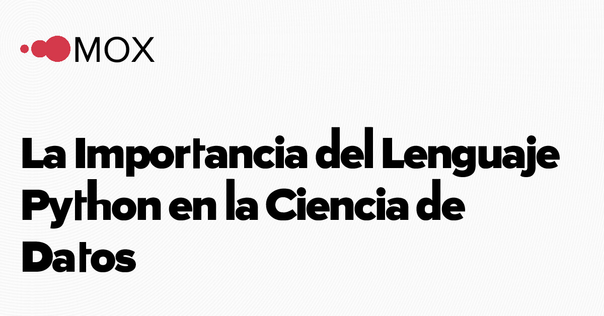 MOX - La Importancia del Lenguaje Python en la Ciencia de Datos