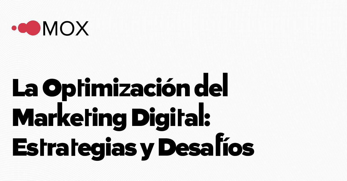 MOX - La Optimización del Marketing Digital: Estrategias y Desafíos