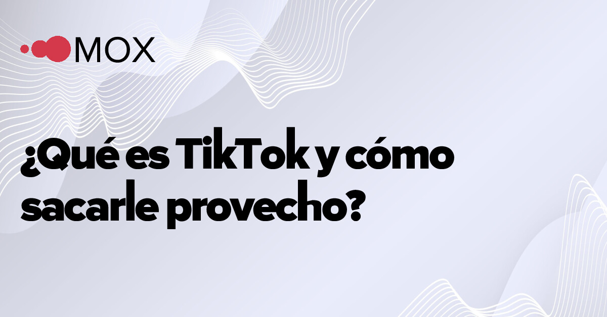 MOX - ¿Qué es TikTok y cómo sacarle provecho?
