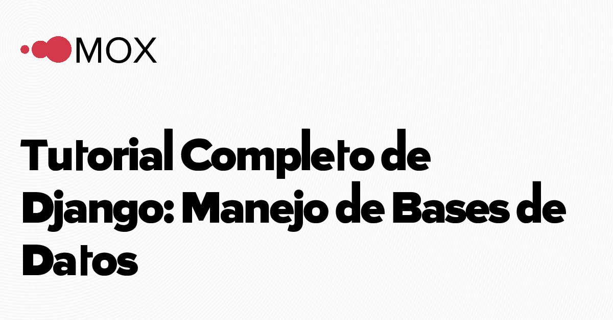MOX - Tutorial Completo de Django: Manejo de Bases de Datos