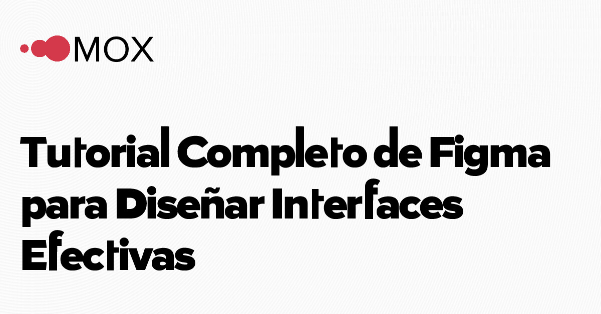 MOX - Tutorial Completo de Figma para Diseñar Interfaces Efectivas