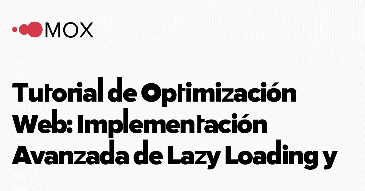 MOX - Tutorial de Optimización Web: Implementación Avanzada de Lazy Loading y WebP en Imágenes