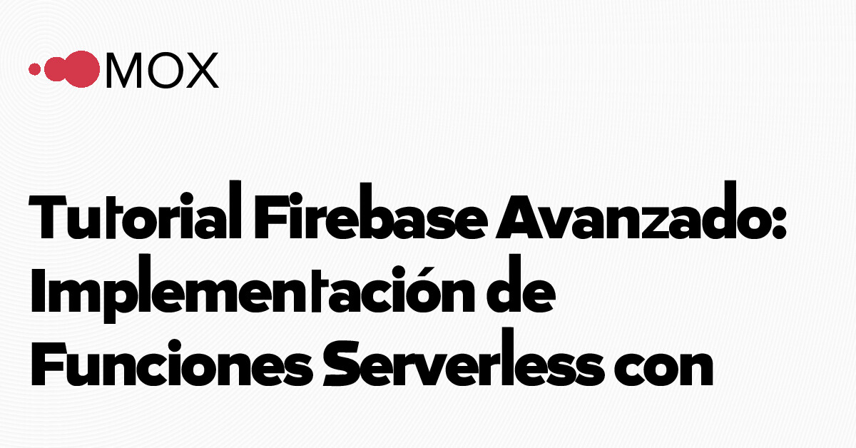 MOX - Tutorial Firebase Avanzado: Implementación de Funciones Serverless con Autenticación