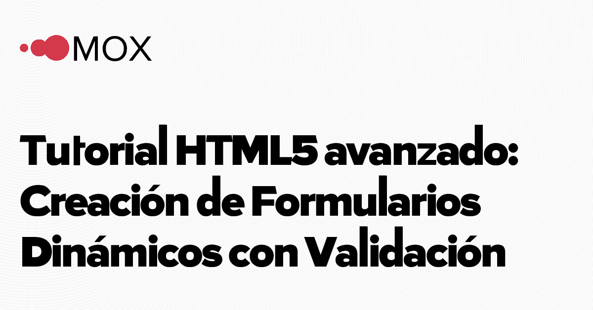 MOX - Tutorial HTML5 avanzado: Creación de Formularios Dinámicos con Validación Personalizada