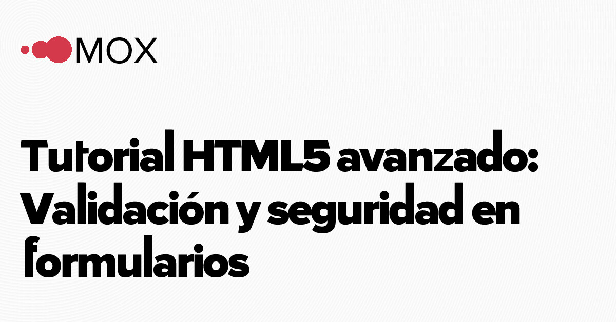MOX - Tutorial HTML5 avanzado: Validación y seguridad en formularios