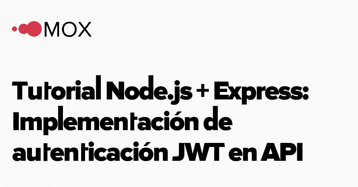 MOX - Tutorial Node.js + Express: Implementación de autenticación JWT en API REST