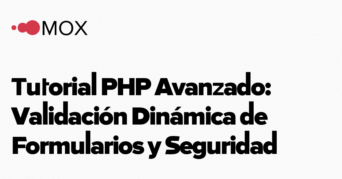 MOX - Tutorial PHP Avanzado: Validación Dinámica de Formularios y Seguridad Integral